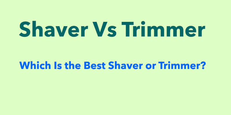 Significant Difference Between Shaver vs Trimmer | Which Is the Best
